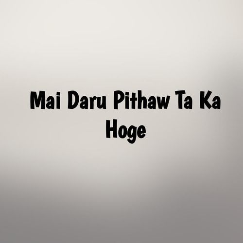 Mai Daru Pithaw Ta Ka Hoge Songs Download - Free Online Songs @ JioSaavn